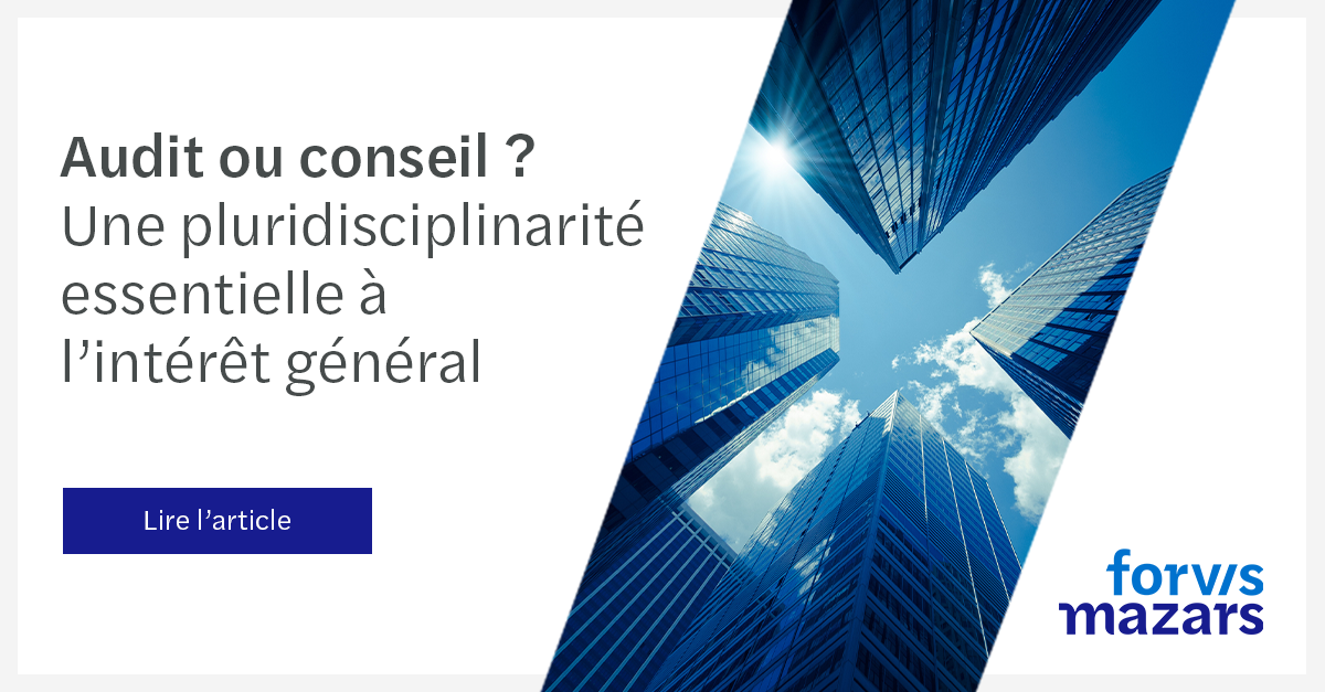 Audit ou conseil ? Une pluridisciplinarité essentielle à l’intérêt général - Forvis Mazars - France